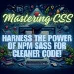 Mastering CSS: Harness the Power of npm sass for Cleaner Code
